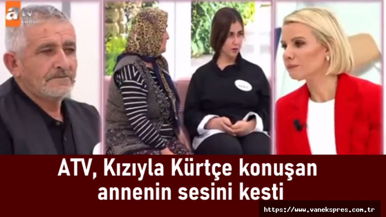 ATV Kızıyla Kürtçe konuşan annenin sesini kesti Van Ekspres Van Haber Van Haberleri Son